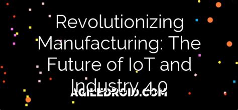 Revolutionizing Manufacturing The Future Of Iot And Industry 4 0