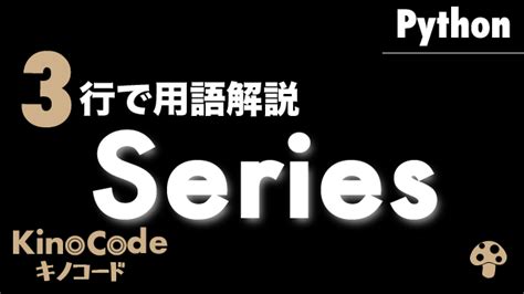 行で用語解説Series シリーズ Python キノコード