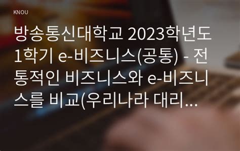 방송통신대학교 2023학년도1학기 E 비즈니스공통 전통적인 비즈니스와 E 비즈니스를 비교우리나라 대리운전 산업을