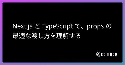 Nextjs と Typescript で、props の最適な渡し方を理解する コムテブログ