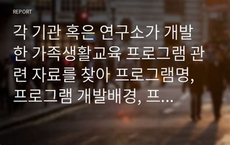 각 기관 혹은 연구소가 개발한 가족생활교육 프로그램 관련 자료를 찾아 프로그램명 프로그램 개발배경 프로그램 목표상위목표와 하위목표 프로그램의 회기별 내용 교육방법