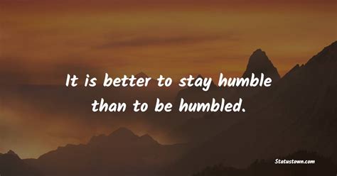 It Is Better To Stay Humble Than To Be Humbled Humble Quotes