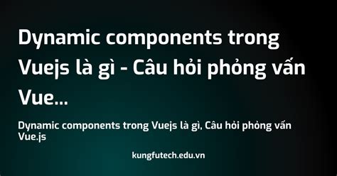 Dynamic Components Trong Vuejs Là Gì Câu Hỏi Phỏng Vấn Vuejs