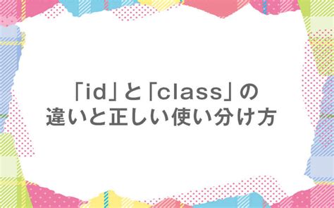 HTMLのタグに記述するidとclassは使い分けてる使い方の違いに注意 チェピレア