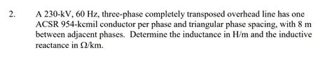Solved A 230 Kv 60 Hz Three Phase Completely Transposed Overhead Line Has One Acsr 954 Kcmil