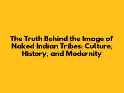 Naked Indian Tribes Unveiling The Truth And Cultural Significance