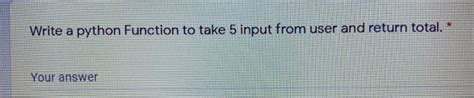 Solved Write A Python Function To Take 5 Input From User And