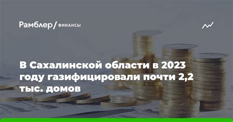 В Сахалинской области в 2023 году газифицировали почти 2 2 тыс домов Рамблер финансы