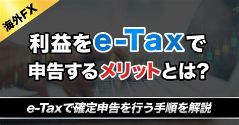 海外FXの利益をe Taxで申告するメリット 必要なものや手順を徹底解説 BigBossコラム