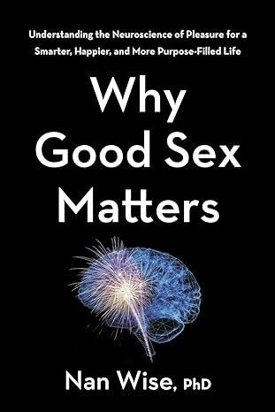 Amazon Com Why Good Sex Matters Understanding The Neuroscience Of Pleasure For A Smarter