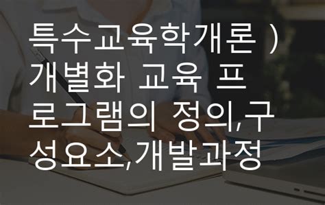 특수교육학개론 개별화 교육 프로그램의 정의구성요소개발과정을 기술하고 개별화 교육 프로그램 작성과정의 5단계와 각 단계의 주요한 특징을 설명하시오