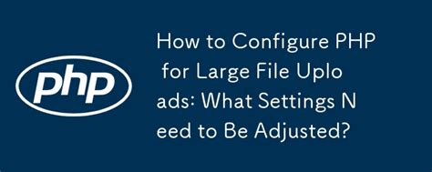 如何配置 Php 進行大檔案上傳:需要調整哪些設定? Php教程 Php中文網 如何配置 Php 進行大檔案上傳:需要調整哪些設定? Php教程 Php中文網