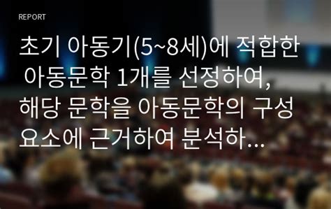 초기 아동기5~8세에 적합한 아동문학 1개를 선정하여 해당 문학을 아동문학의 구성요소에 근거하여 분석하고 본인이 생각하는 아동문학의 가치와 교육적 의의를 설명해