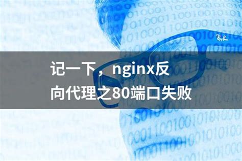 记一下，nginx反向代理之80端口失败 龙空技术网