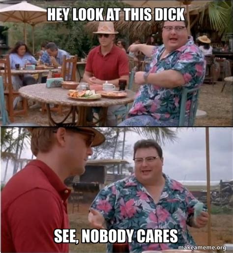 Hey Look At This Dick See Nobody Cares See Nobody Cares Meme Generator
