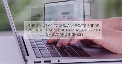 The Solution To Issuance Date Error When Migrating Date From Tcms V2 To