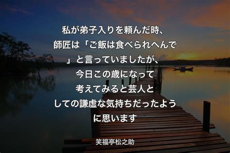 私が弟子入りを頼んだ時、師匠は「ご飯は食べられへんで」と言っていましたが、今日この歳になって考えてみると芸人としての謙虚な気持ちだったように思います 笑福亭松之助