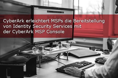 Cyberark Erleichtert Msps Die Bereitstellung Von Identity Security Services Mit Der Cyberark Msp