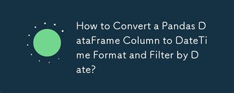 How To Convert A Pandas Dataframe Column To Datetime Format And Filter