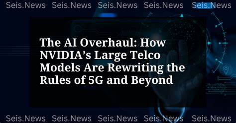 The Ai Overhaul How Nvidias Large Telco Models Are Rewriting The
