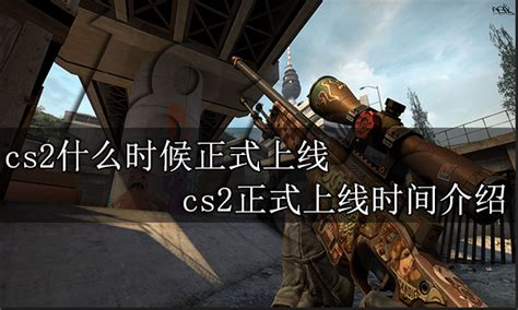 Cs2什么时候正式上线 Cs2正式上线时间介绍