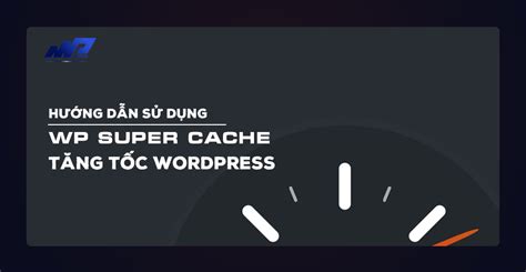 Hướng dẫn sử dụng WP Super Cache tăng tốc Wordpress MDIGI