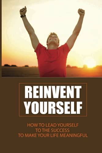 Reinvent Yourself How To Lead Yourself To The Success To Make Your