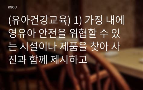 유아건강교육 1 가정 내에 영유아 안전을 위협할 수 있는 시설이나 제품을 찾아 사진과 함께 제시하고 방송통신대