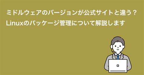 ミドルウェアのバージョンが公式サイトと違う?linuxのパッケージ管理について解説します クロジカサーバー管理 ミドルウェアのバージョンが公式サイトと違う?linuxのパッケージ管理について解説します クロジカサーバー管理