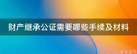 财产继承公证需要哪些手续及材料 业百科