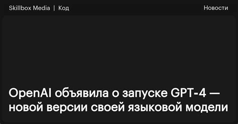Openai объявила о запуске Gpt‑4 — новой версии своей языковой модели Skillbox Media