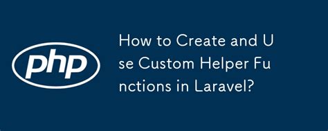 如何在 Laravel 中建立和使用自訂輔助函數？ Php教程 Php中文網