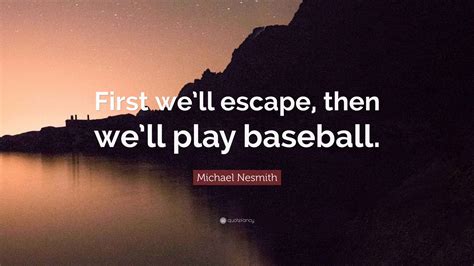 Michael Nesmith Quote First Well Escape Then Well Play Baseball”