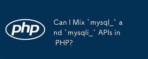 我可以在 Php 中混合使用 `mysql` 和 `mysqli` Api 嗎？ Php教程 Php中文網