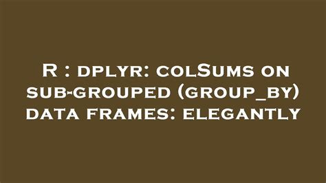 r dplyr colsums on sub grouped group by data frames elegantly
