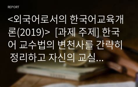 과제 주제 한국어 교수법의 변천사를 간략히 정리하고 자신의 교실에 적용할 수 있는 교수 방법을 말하기 수업 사례를 예로 들어 설명하세요 레포트