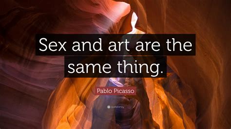 Pablo Picasso Quote “sex And Art Are The Same Thing”