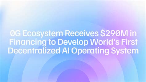 0g Ecosystem Receives 290m In Financing To Develop Worlds First Decentralized Ai Operating System