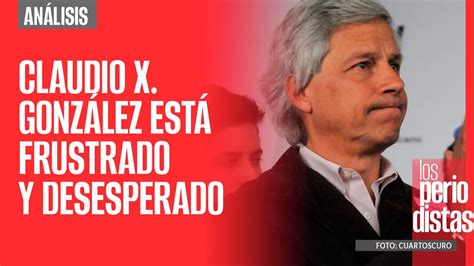 Análisis ¬ Claudio X González Está Frustrado Y Desesperado Youtube
