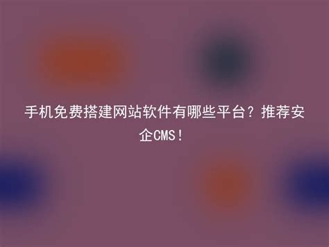 手机免费搭建网站软件有哪些平台？推荐安企cms！ 搜外科技安企cms