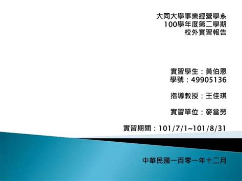 PPT 大同大學事業經營學系 100 學年度第二學期 校外實習報告 實習學生黃伯恩 學號 49905136 PowerPoint