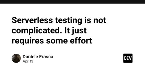 Serverless Testing Is Not Complicated It Just Requires Some Effort