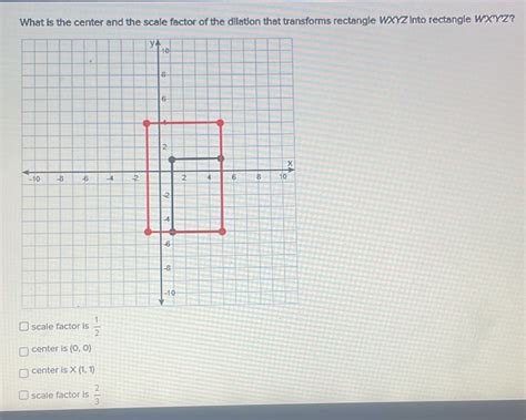 Solved What Is The Center And The Scale Factor Of The Dilation That Transforms Rectangle Wxyz