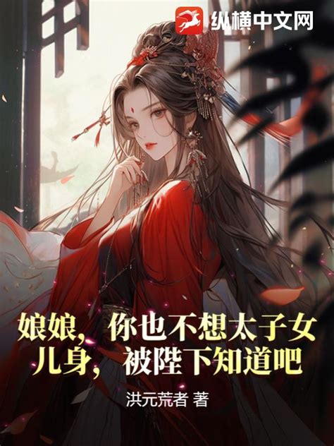 娘娘，你也不想太子女儿身，被陛下知道吧？洪元荒者最新章节全本在线阅读 纵横中文网官方正版