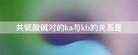 共轭酸碱对的ka与kb的关系是 业百科