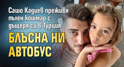 Сашо Кадиев преживя пълен кошмар с дъщеря си в Турция Блъсна ни автобус Lupa Bg