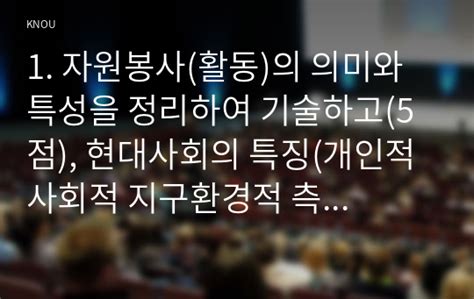 1 자원봉사활동의 의미와 특성을 정리하여 기술하고5점 현대사회의 특징개인적 사회적 지구환경적 측면을 감안했을 때 성인학습자가 자원봉사활동의 주체로서