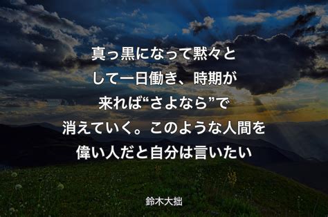 真っ黒になって黙々として一日働き時期が来ればさよならで消えていくこのような人間を偉い人だと自分は言いたい 鈴木大拙