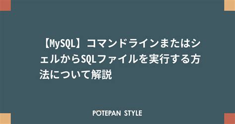 【mysql】コマンドラインまたはシェルからsqlファイルを実行する方法について解説 ポテパンスタイル