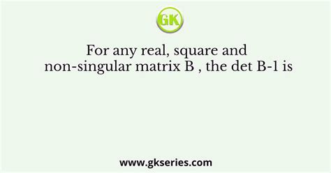 For Any Real Square And Non Singular Matrix B The Det B 1 Is